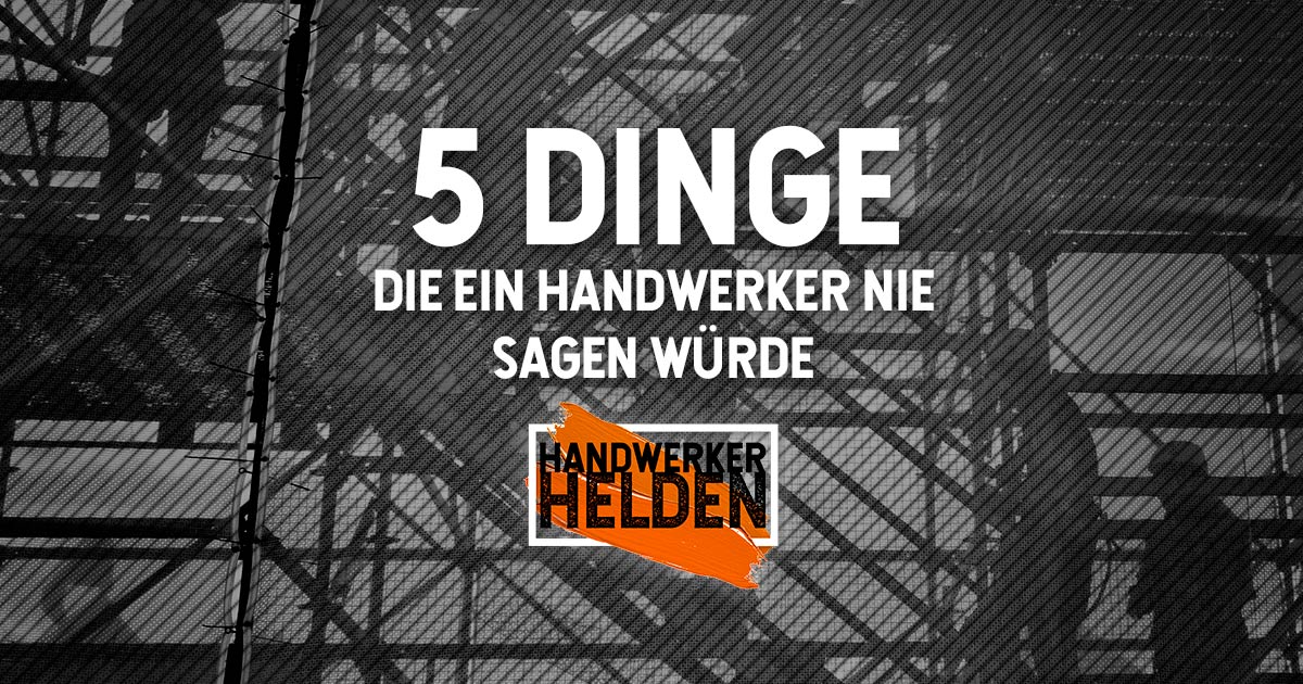 5 Dinge die ein Handwerker nie sagen würde - Handwerker sind Helden!